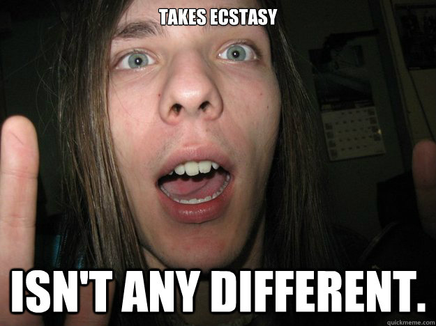 Takes ecstasy Isn't any different. - Durka - quickmeme