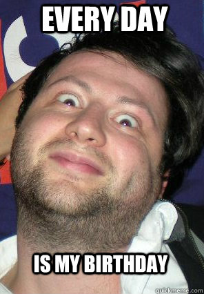 Every day is my birthday - Charity Dave - quickmeme