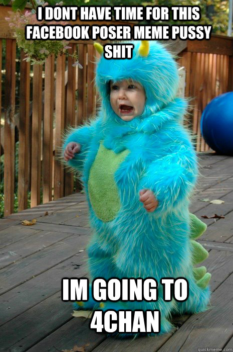 I DONT HAVE TIME FOR THIS FACEBOOK POSER MEME PUSSY SHIT IM GOING TO 4CHAN - Pussy Shit Baby ...