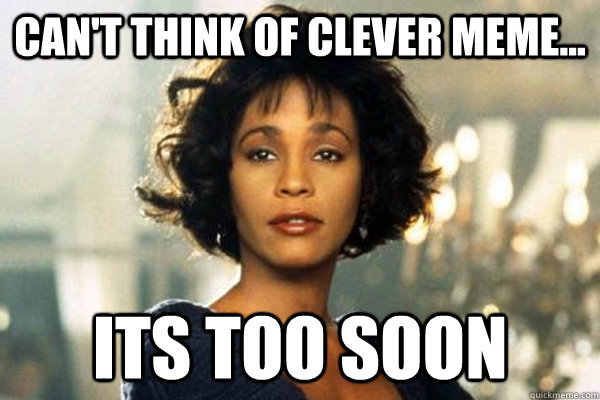 can't think of clever meme... its too soon - clever whitney - quickmeme