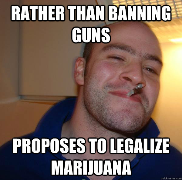 Rather than banning guns proposes to legalize Marijuana - Misc - quickmeme