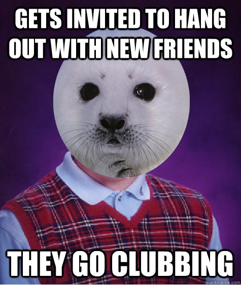 Gets invited to hang out with new friends they go clubbing - Misc - quickmeme