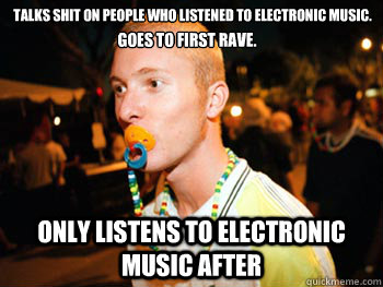 Talks shit on people who listened to electronic music. only listens to electronic music after ...
