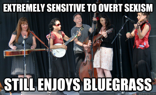 Extremely sensitive to overt sexism Still enjoys bluegrass - Misc - quickmeme