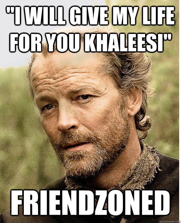 "I will give my life for you Khaleesi" Friendzoned - Friendzone Jorah - quickmeme
