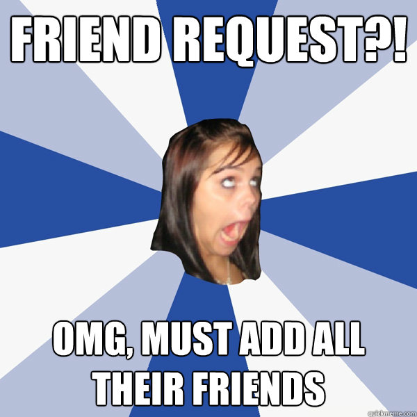 friend request?! OMG, MUST ADD ALL THEIR FRIENDS - Annoying Facebook Girl - quickmeme