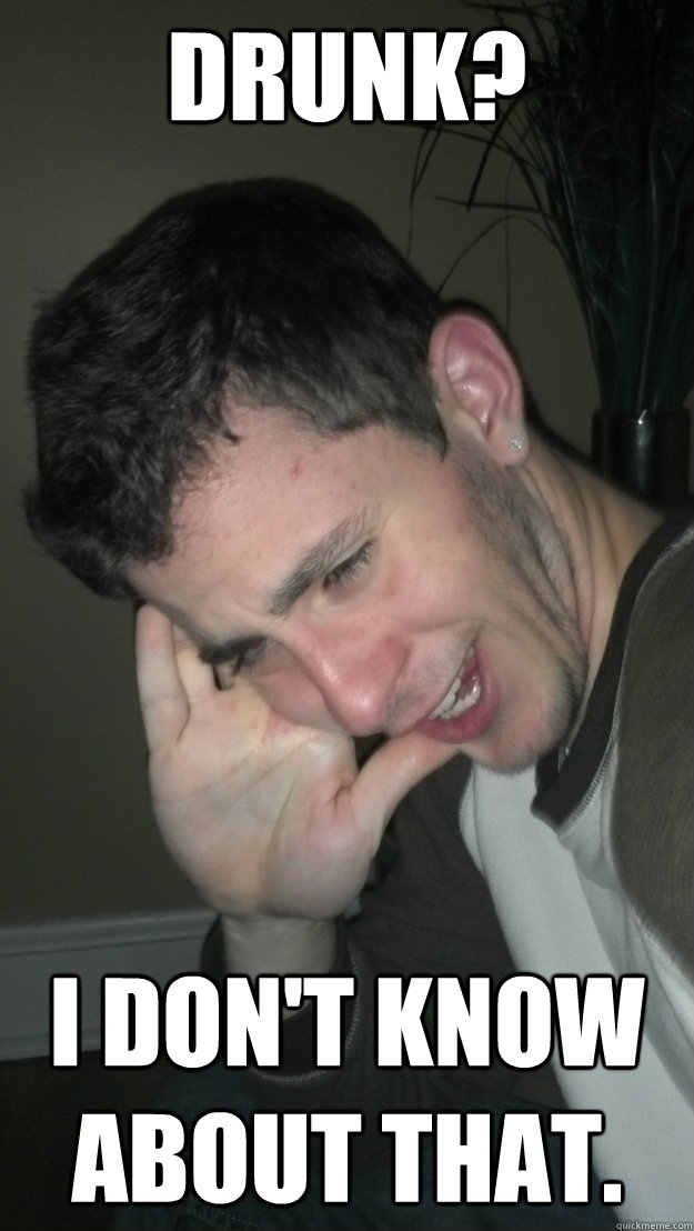 Drunk? I don't know about that. - sad drunk friend - quickmeme