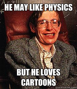 He may like Physics But he loves cartoons - Hawkings true love - quickmeme