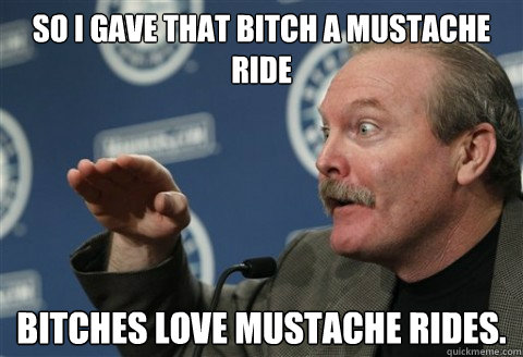 So I Gave that bitch a mustache ride Bitches love mustache rides. - Misc - quickmeme