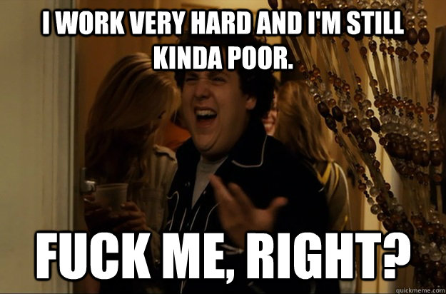 I work very hard and I'm still kinda poor. Fuck Me, Right? - Fuck Me, Right - quickmeme