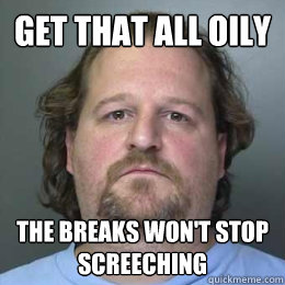 Get that all oily the breaks won't stop screeching - Suspicious Pedo - quickmeme