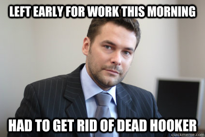 Left early for work this morning Had to get rid of dead hooker - Misc - quickmeme