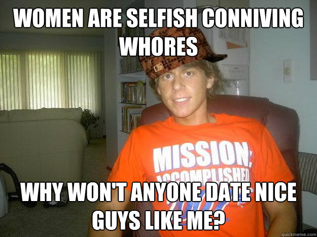 Women are selfish conniving whores Why won't anyone date nice guys like me? - Scumbag Vesti ...