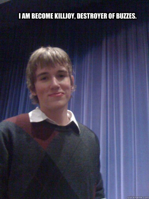 I am become killjoy, destroyer of buzzes. - Troyce - quickmeme