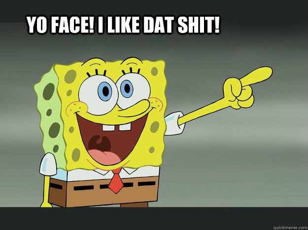 Yo face! I like dat shit! - Misc - quickmeme