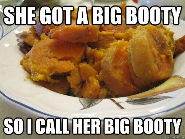 She got a big booty So I call her Big booty - yams everywhere - quickmeme