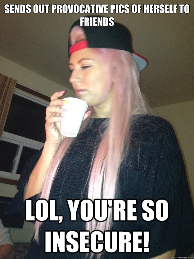 Sends out provocative pics of herself to friends LOL, You're so insecure! - Drunk Douchebag ...