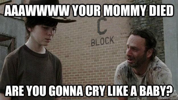 aaawwww your mommy died are you gonna cry like a baby? - Walking dead cry like a baby - quickmeme