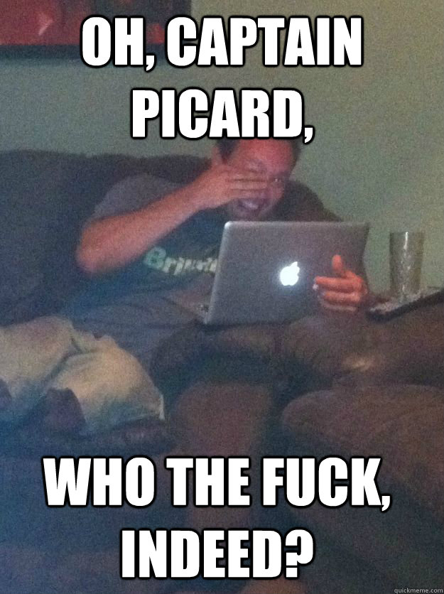 Oh, Captain Picard, who the fuck, indeed? - Misc - quickmeme