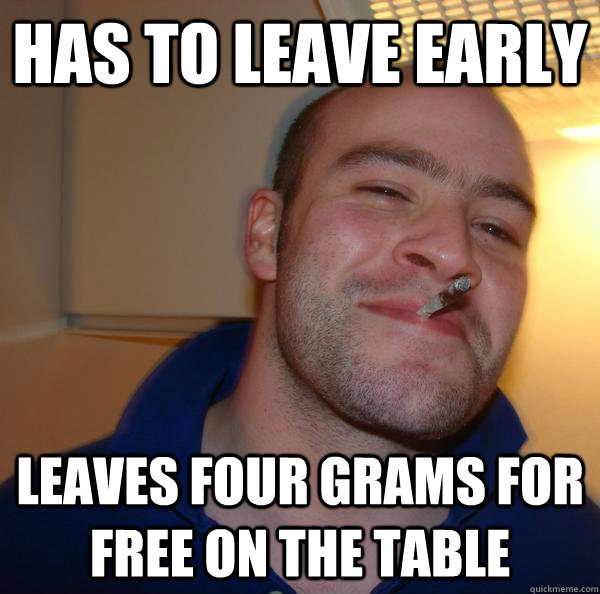 Has to leave Early leaves four grams for free on the table - Misc - quickmeme