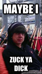 MAYBE I ZUCK YA DICK - hereyougofaggot - quickmeme