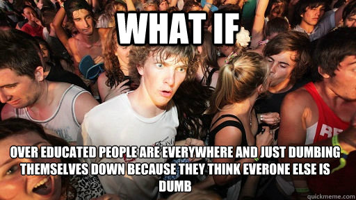 what if over educated people are everywhere and just dumbing themselves down because they think ...