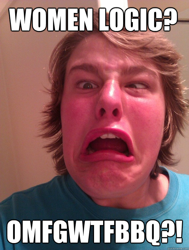 WOMEN LOGIC? OMFGWTFBBQ?! - OMFGWTFBBQ! - quickmeme