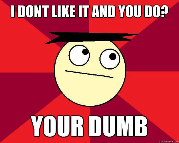 i dont like it and you do? your dumb - Fireboy - quickmeme