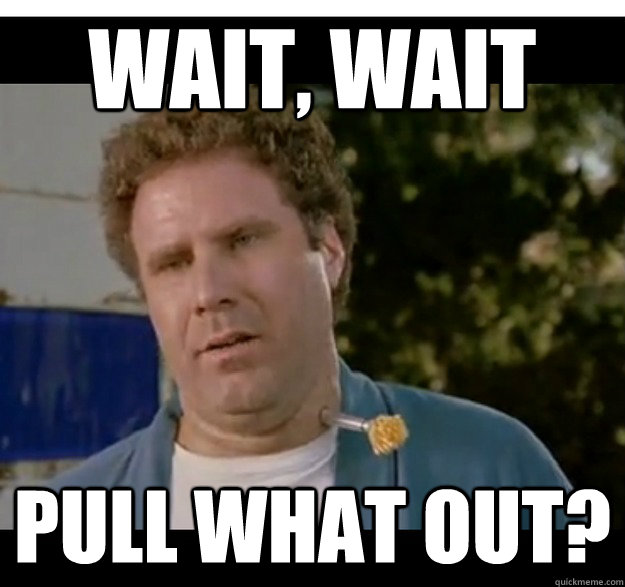 Wait, wait pull what out? - Misc - quickmeme