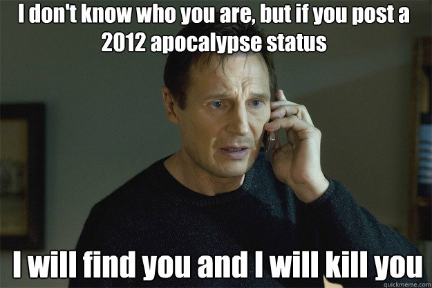 I don't know who you are, but if you post a 2012 apocalypse status I will find you and I will ...