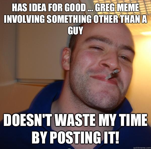 Has idea for Good ... Greg meme involving something other than a guy Doesn't waste my time by ...