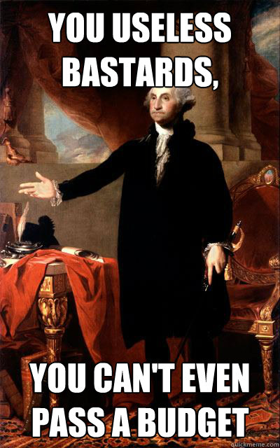 You useless bastards, You can't even pass a budget - Honest washington - quickmeme