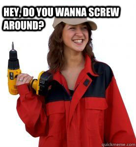 Hey, Do you wanna screw around? - screw around - quickmeme