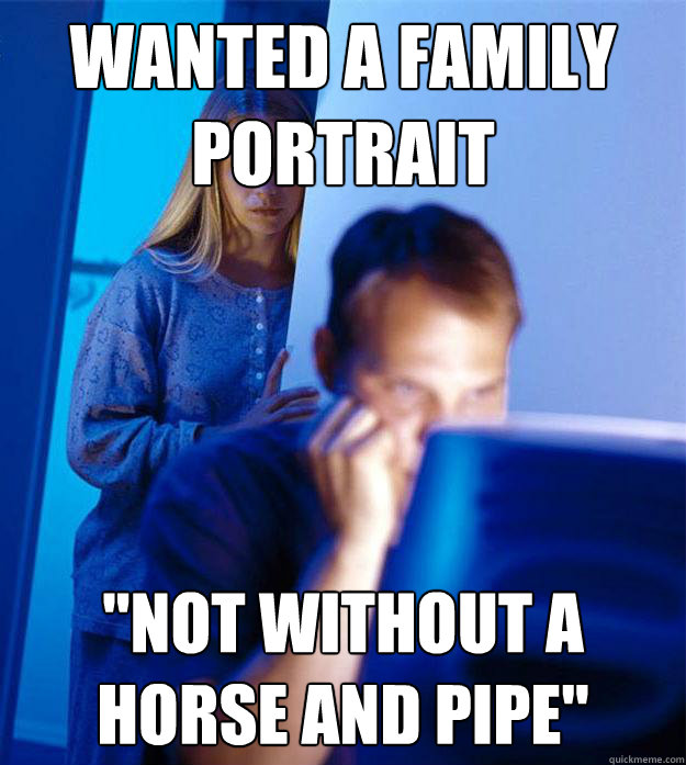 Wanted a family Portrait "Not without a horse and pipe" - Redditors Wife - quickmeme