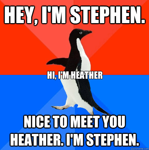 Hey, I'm stephen. Nice to meet you heather. I'm stephen. hi, I'm heather - socially awkward ...