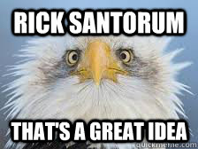 rick santorum that's a great idea - Scumbag Eagle - quickmeme