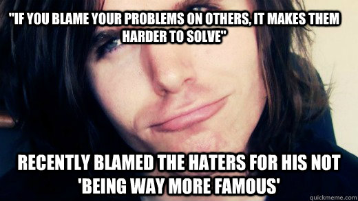 "If you blame your problems on others, it makes them harder to solve" recently blamed the haters ...