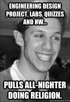 Engineering design project, labs, quizzes and hw... pulls all-nighter doing religion. - Misc ...
