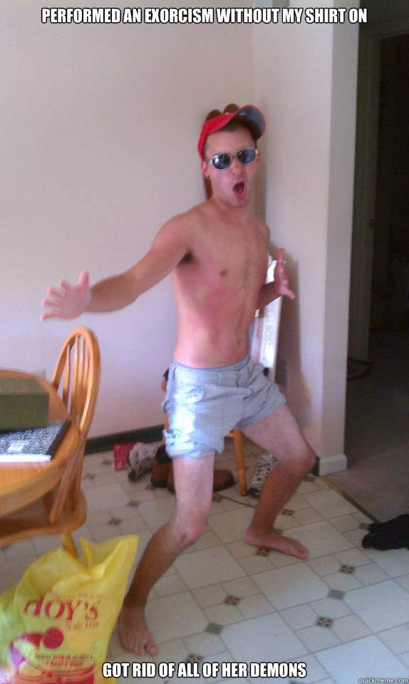 Performed an exorcism without my shirt on Got rid of all of her demons - Misc - quickmeme