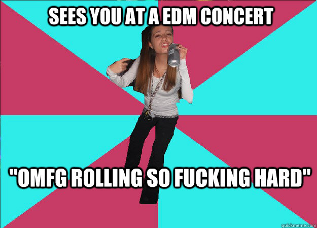 Sees you at a EDM concert "OMFG rolling so fucking hard" - Annoying Girl at PartyConcert - quickmeme