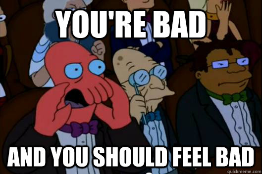 You're bad AND YOU SHOULD FEEL BAD - Your meme is bad and you should feel bad! - quickmeme