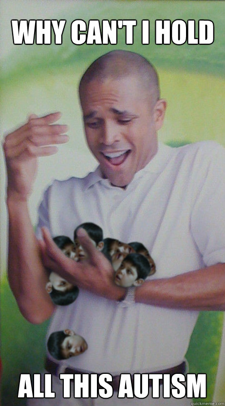 Why cant I hold all this autism memes | quickmeme