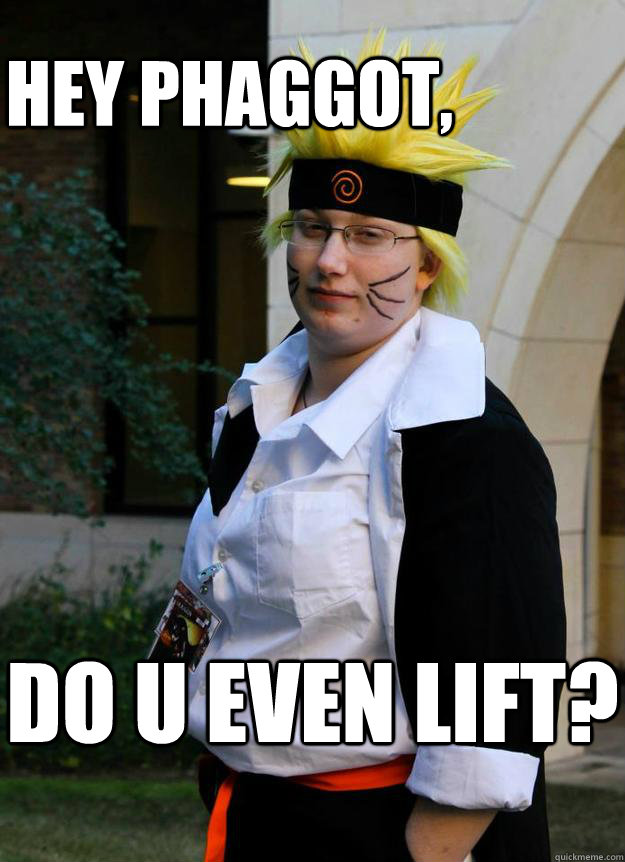 hey phaggot, do u even lift? - Cosplay Phaggot - quickmeme