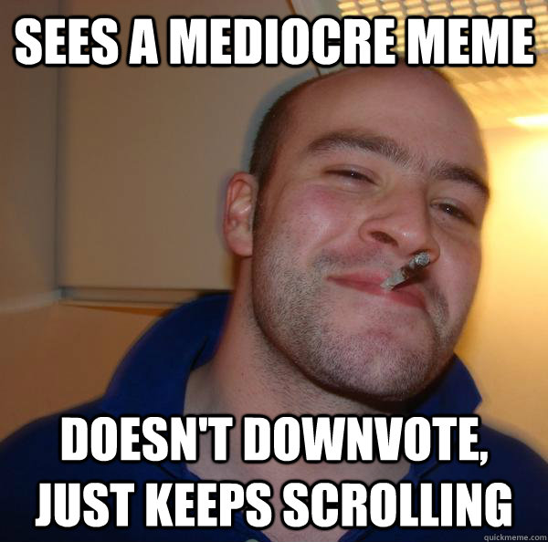 Sees a mediocre meme Doesn't downvote, just keeps scrolling - Misc - quickmeme