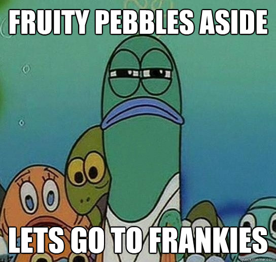 Fruity pebbles aside Lets go to frankies - Misc - quickmeme