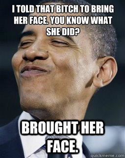 I told that bitch to bring her face. You Know what she did? Brought her face. - Bring Face ...