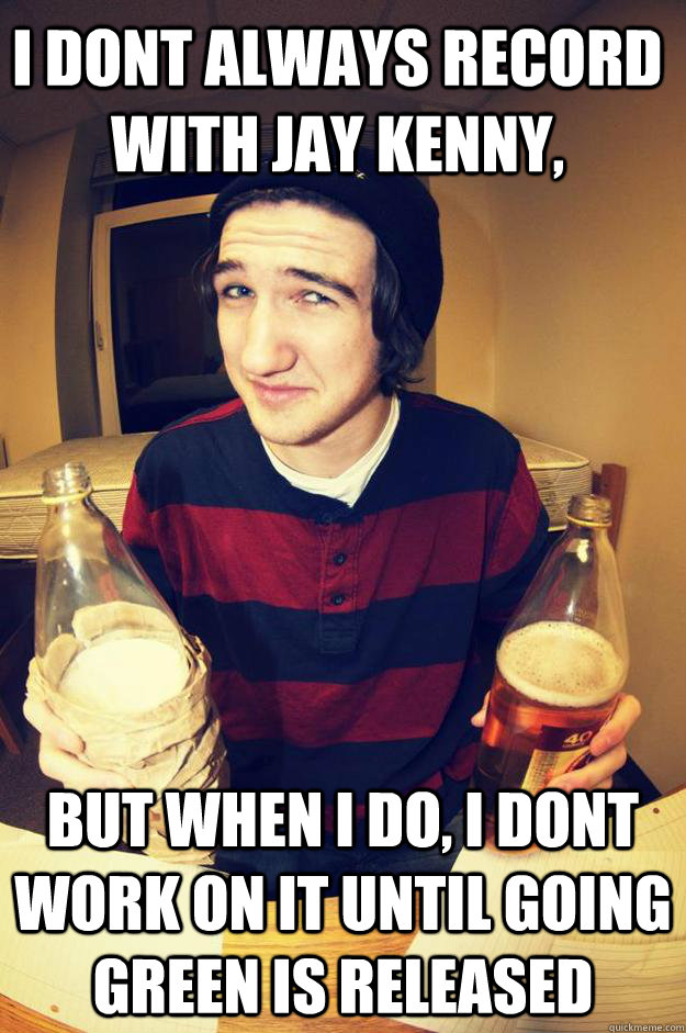 i dont always record with jay kenny, but when i do, i dont work on it until going green is ...
