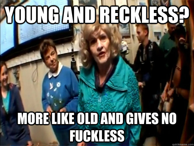 young and reckless? more like old and gives no fuckless - Misc - quickmeme