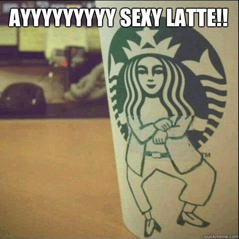 Ayyyyyyyyy Sexy Latte!! - Ayyyyyyyyy Sexy Latte!! - quickmeme
