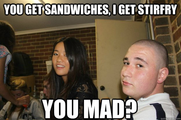 you get sandwiches, i get stirfry You mad? - You mad - quickmeme